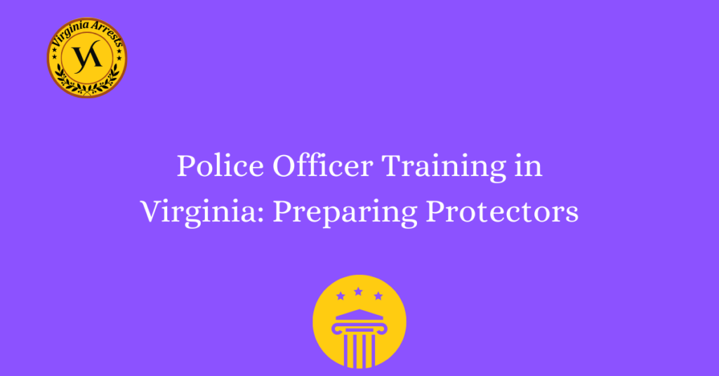 Police Officer Training in Virginia: Preparing Protectors - Arrests.org VA